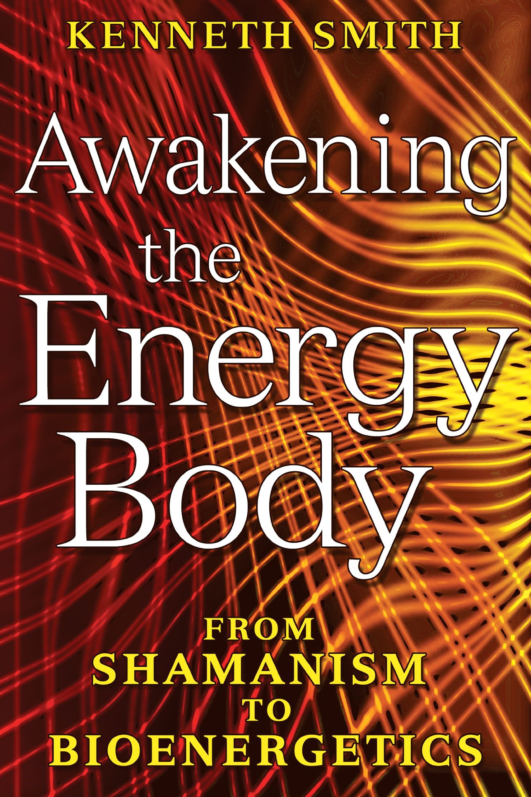 Awakening the Energy Body: From Shamanism to Bioenergetics: Smith ...