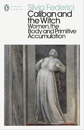 Caliban and the Witch: Women, the Body and Primitive Accumulation ...