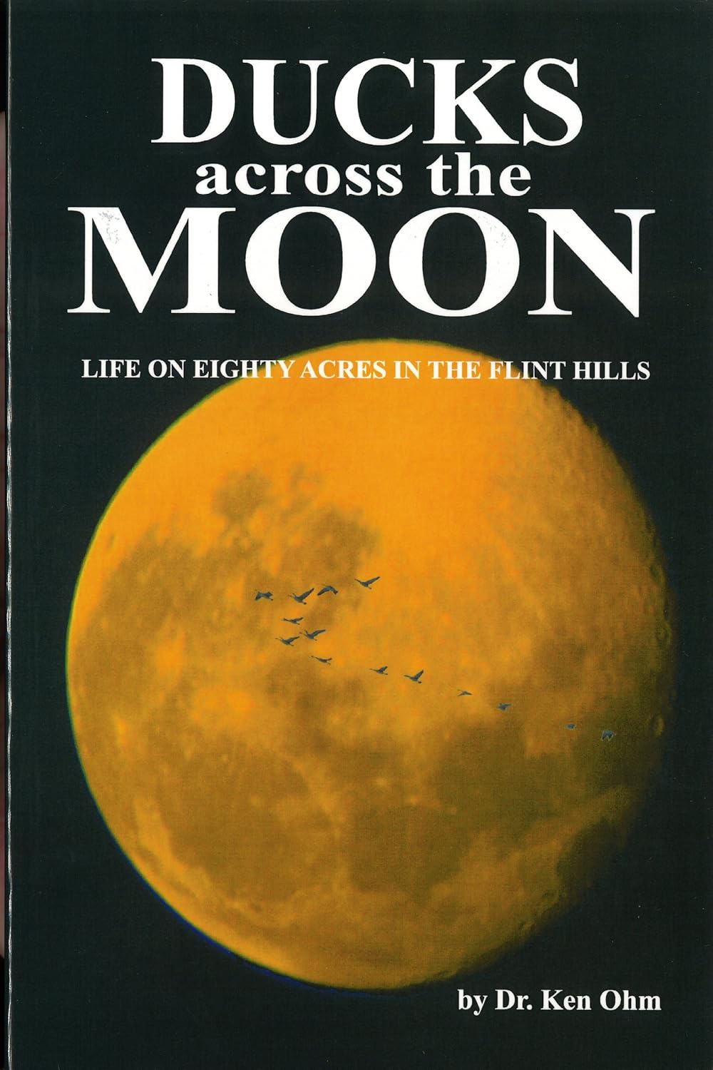 Ducks across the Moon: Life on Eighty Acres in the Flint Hills: Ken Ohm ...