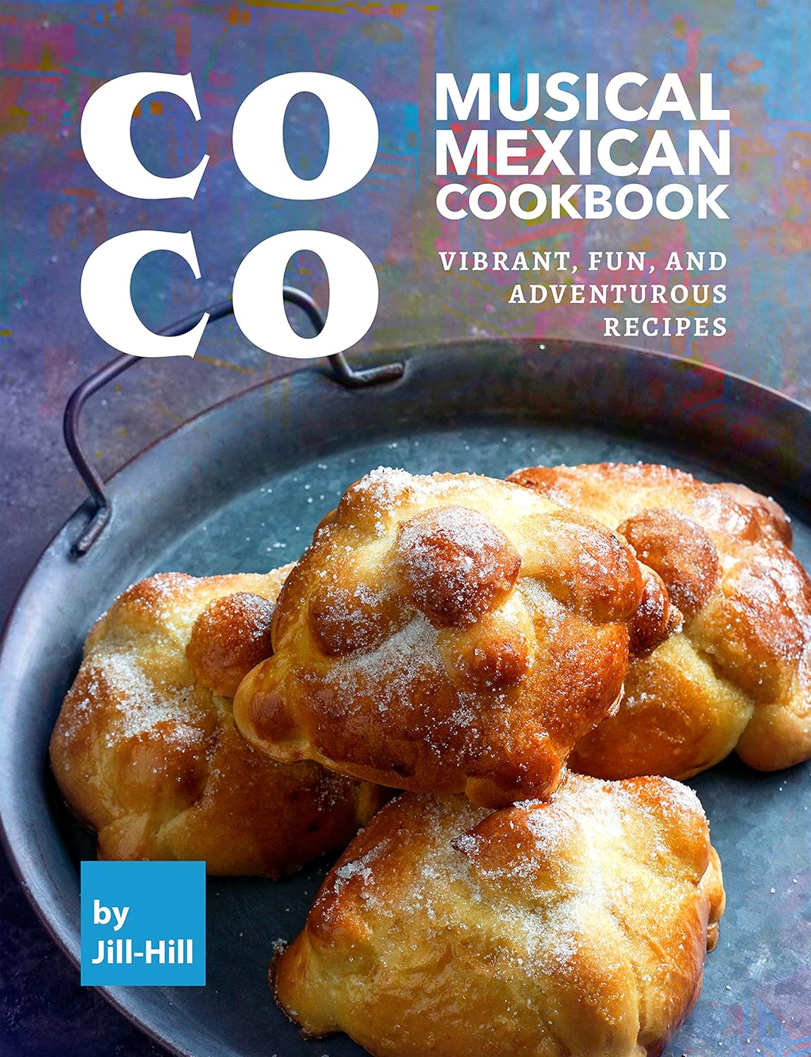 Coco: Musical Mexican Cookbook: Vibrant, Fun, And Adventurous Recipes ...
