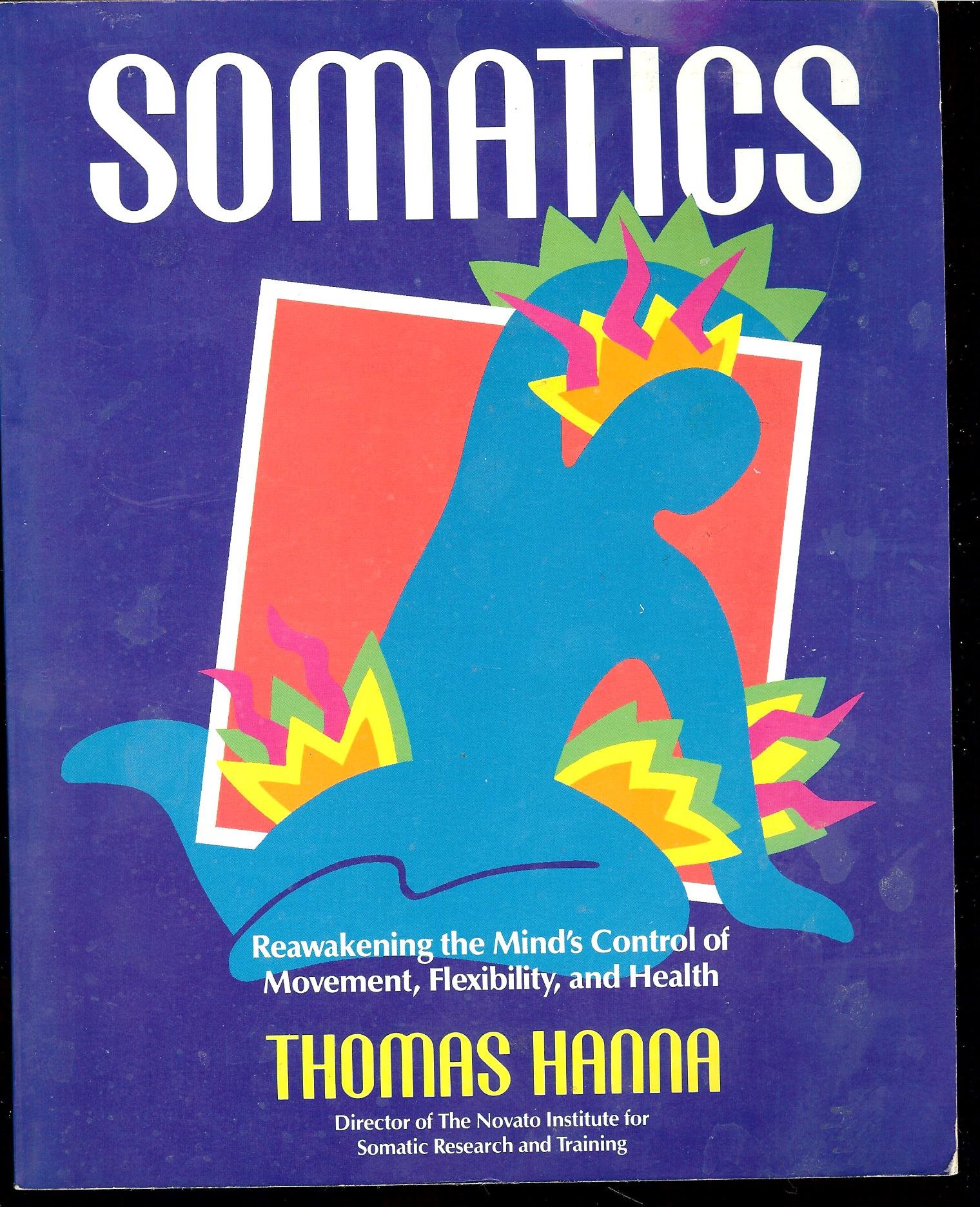 Somatics: Reawakening The Mind's Control Of Movement, Flexibility, And ...