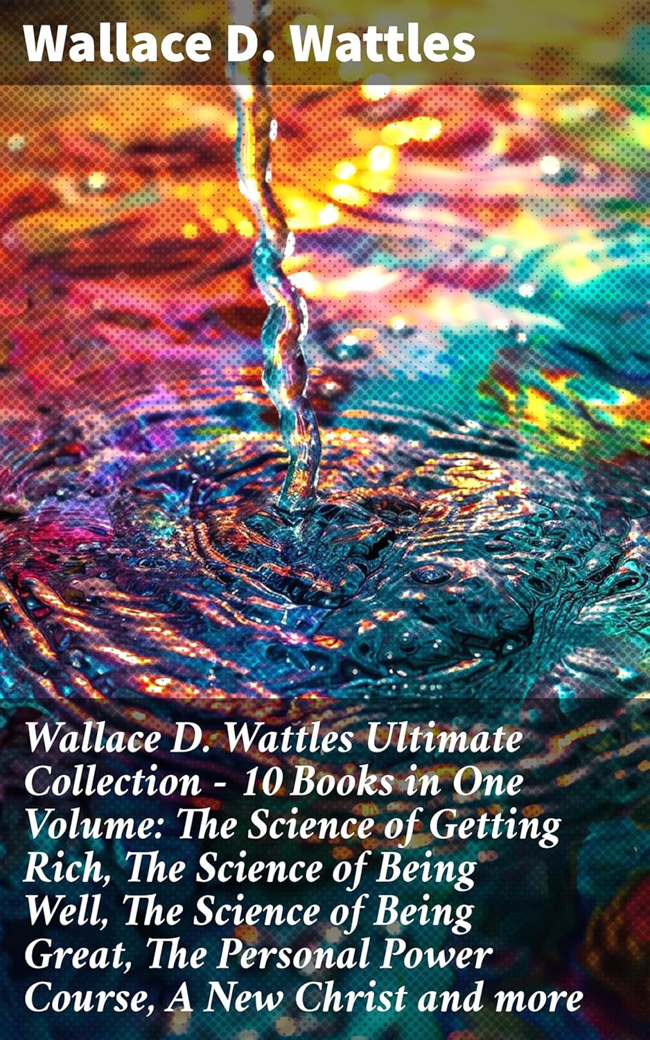 Wallace D. Wattles Ultimate Collection – 10 Books in One Volume: The ...