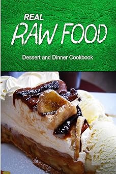 Real Raw Food - Dessert and Dinner Cookbook: Raw diet cookbook for the ...