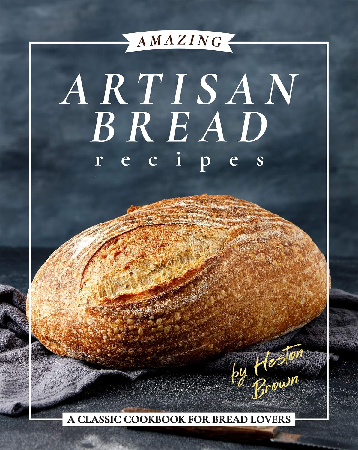 Amazing Artisan Bread Recipes: A Classic Cookbook for Bread Lovers ...