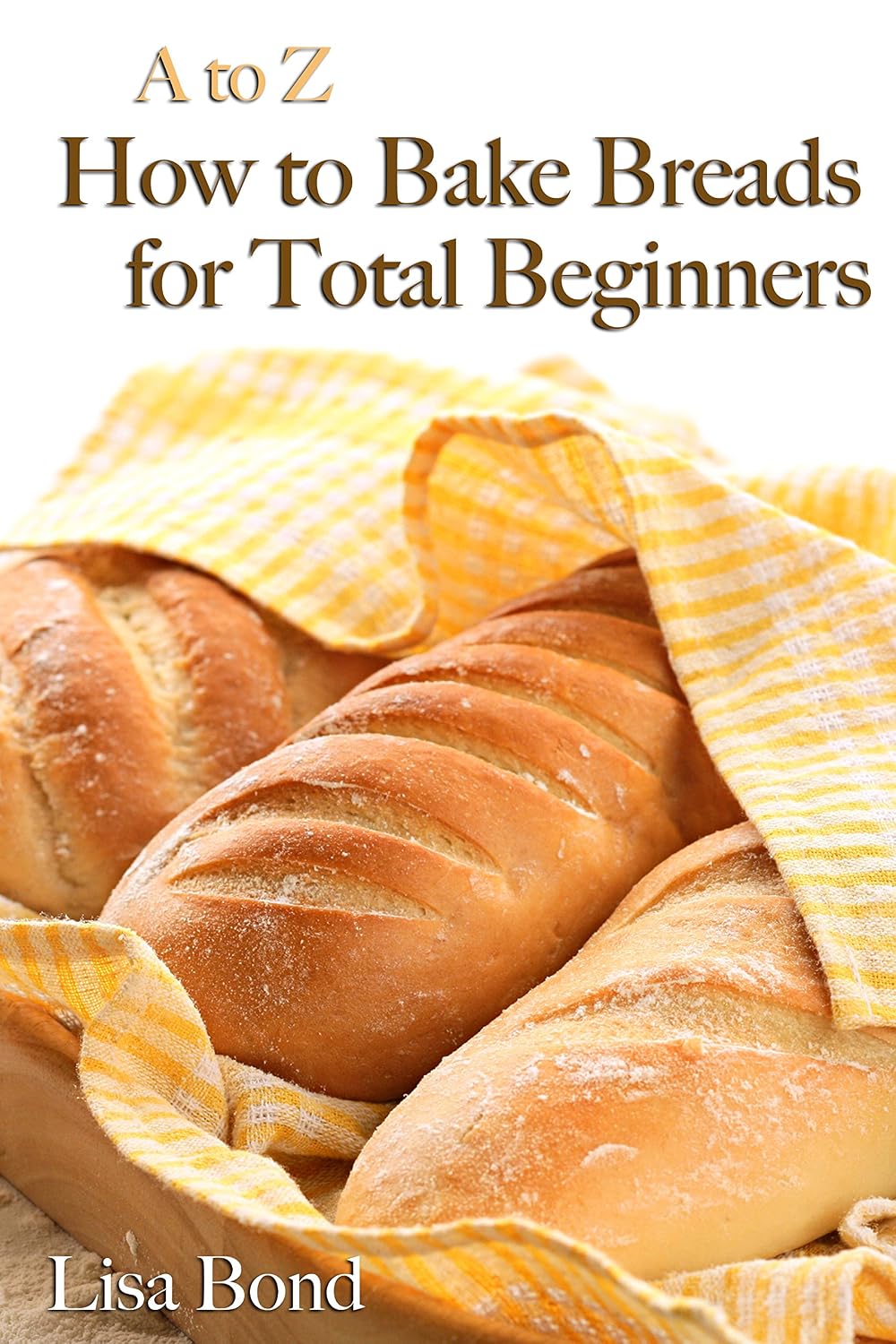 A to Z Baking Breads for Total Beginners - Kindle edition by Bond, Lisa ...