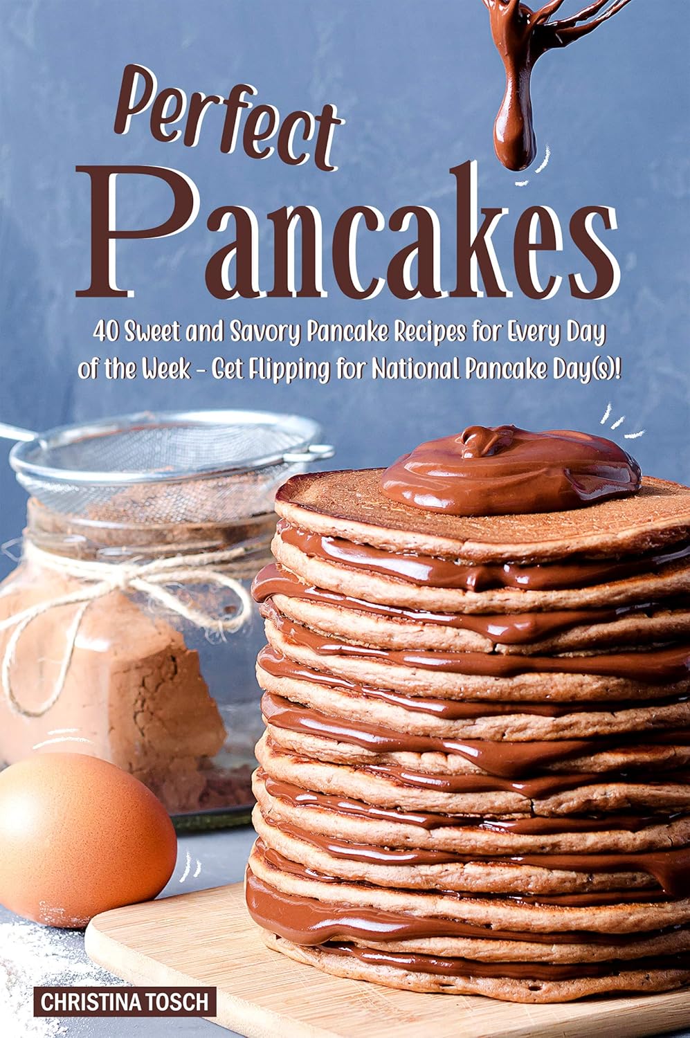 Perfect Pancakes: 40 Sweet and Savory Pancake Recipes for Every Day of ...