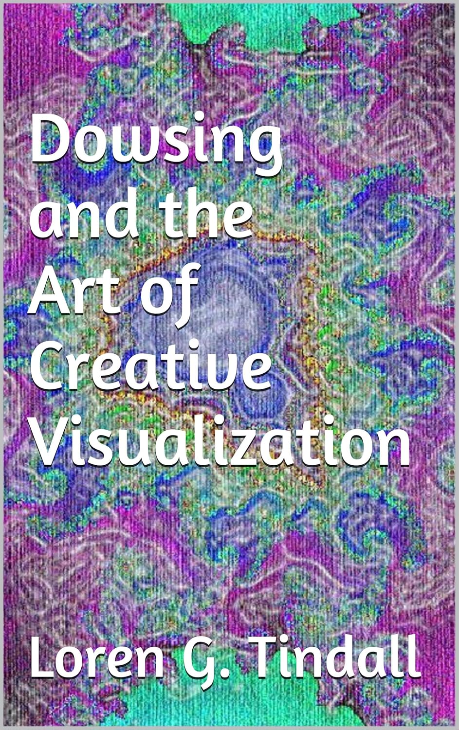 Dowsing and the Art of Creative Visualization eBook : Tindall, Loren G ...