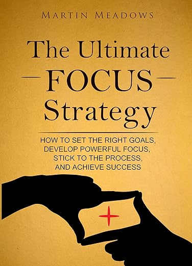 The Ultimate Focus Strategy: How to Set the Right Goals, Develop ...