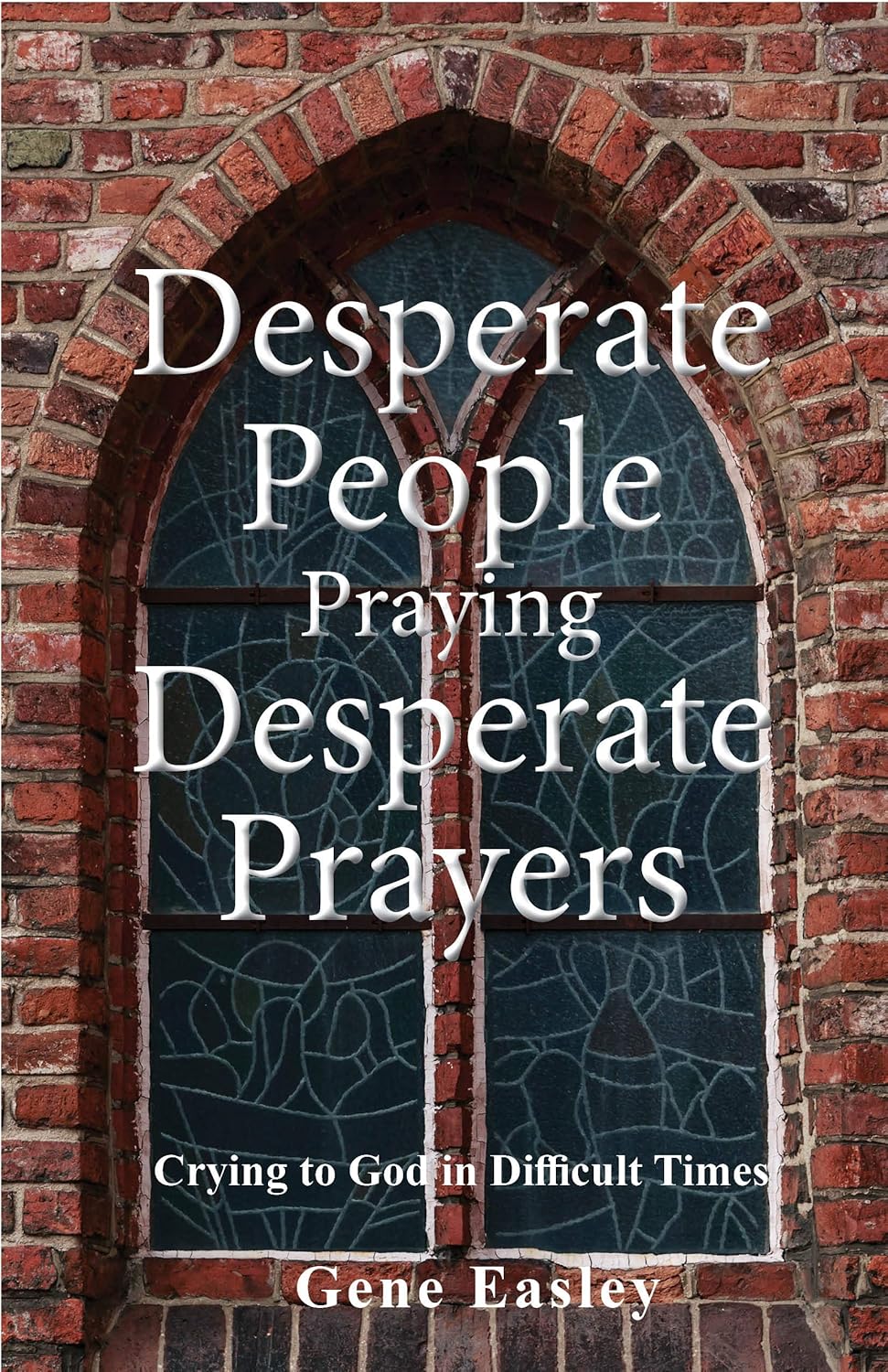 Desperate People Praying Desperate Prayers: Crying to God in Difficult ...