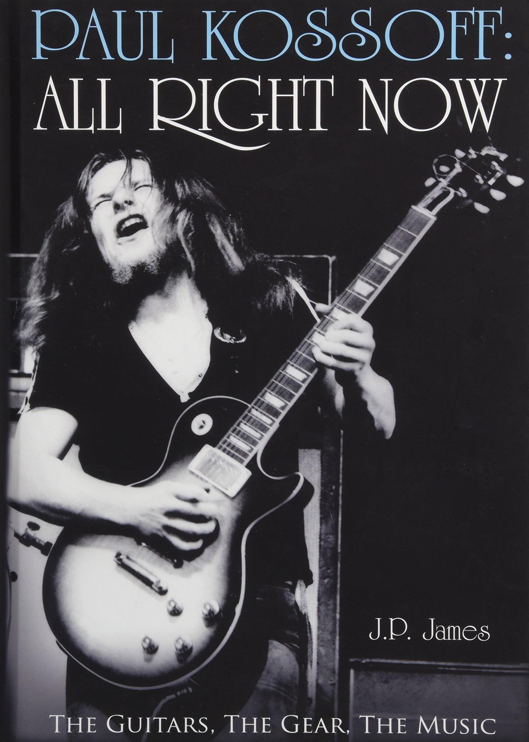 Paul Kossoff: All Right Now: The Guitars, The Gear, The Music: James, J ...