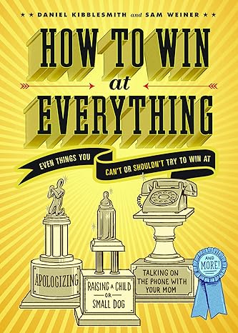 How to Win at Everything: Even Things You Can't or Shouldn't Try to Win ...