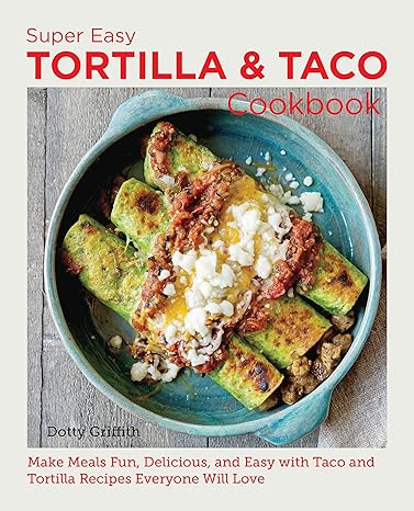 Super Easy Tortilla and Taco Cookbook: Make Meals Fun, Delicious, and ...