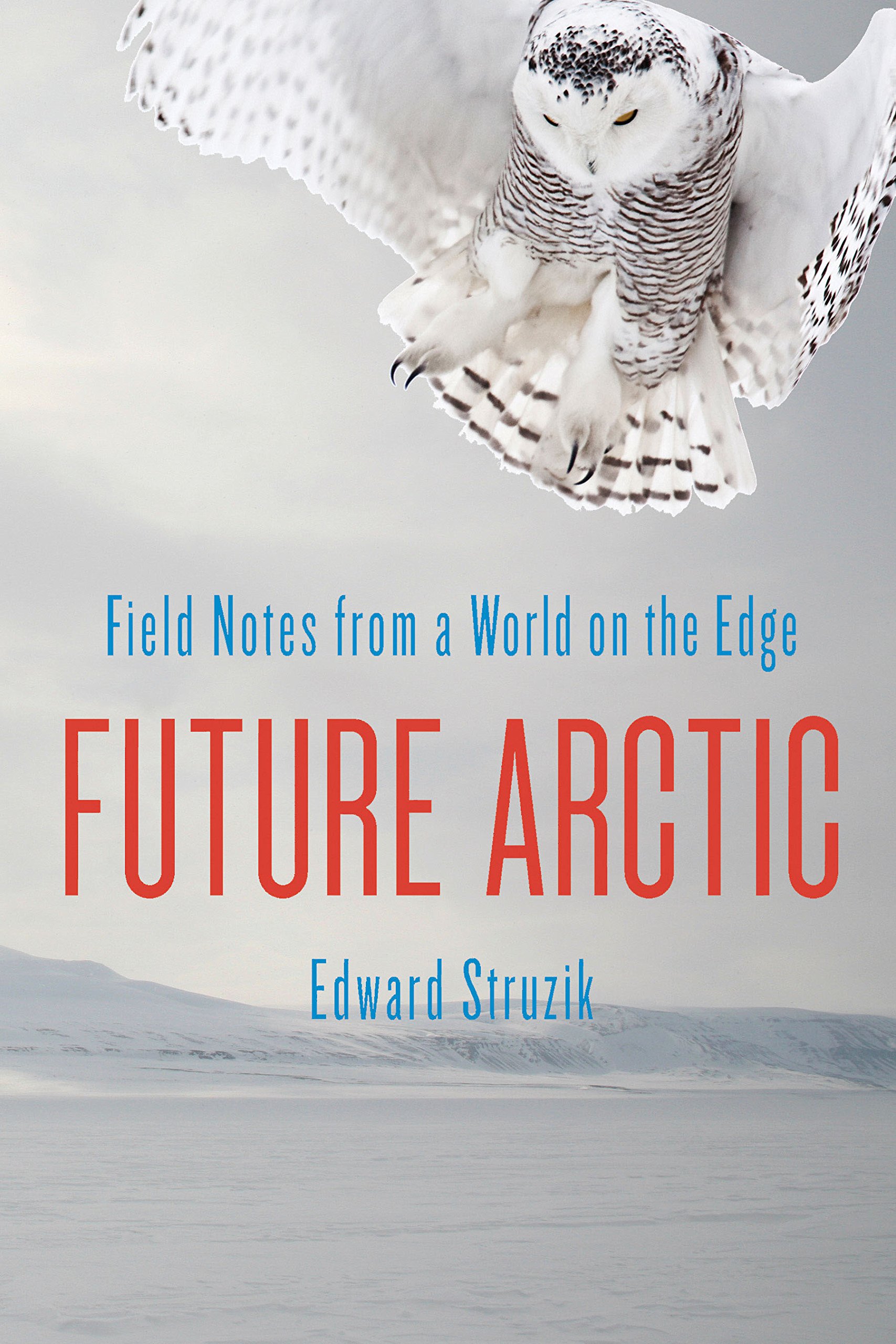 Future Arctic: Field Notes from a World on the Edge: Struzik, Edward ...