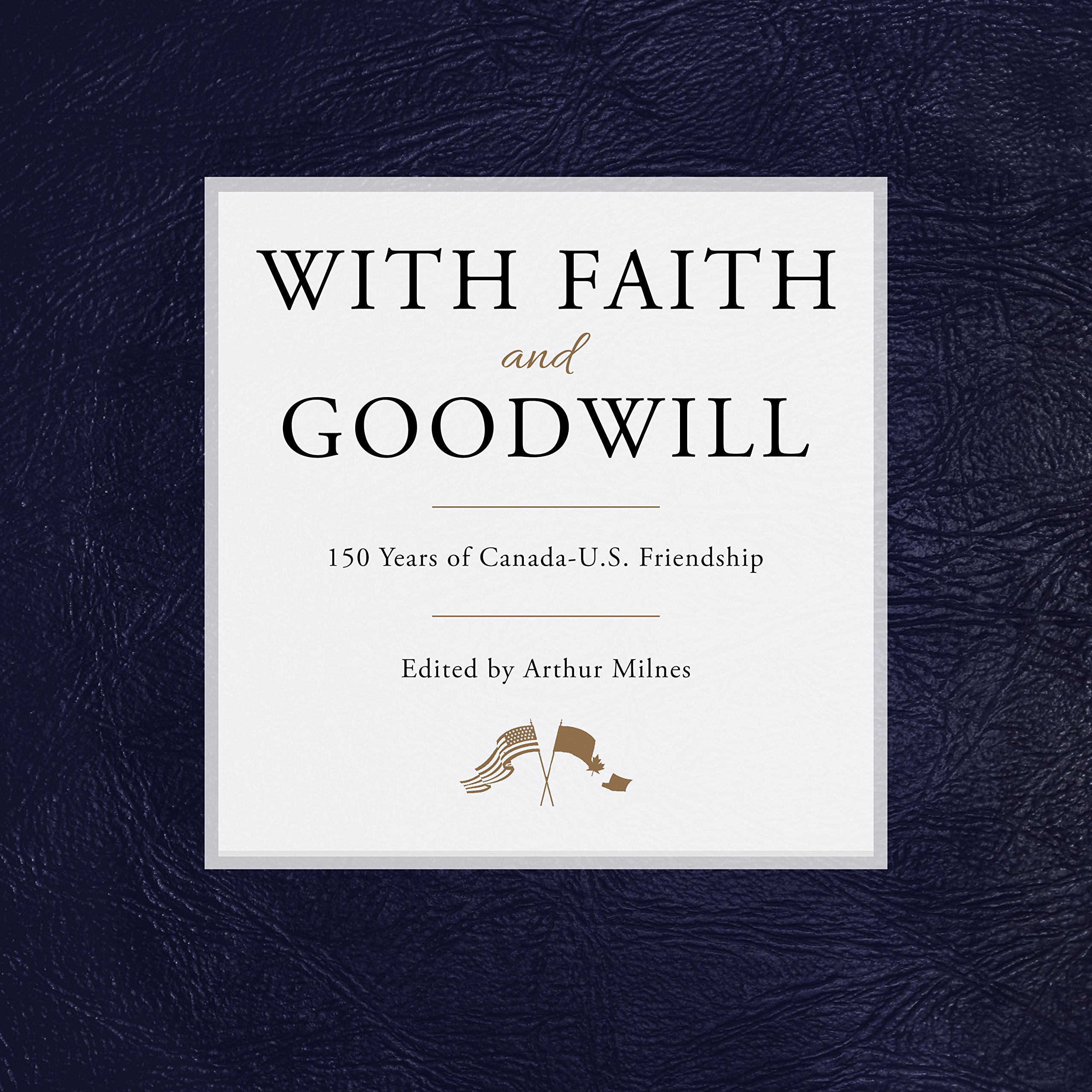 With Faith and Goodwill: 150 Years of Canada-U.S. Friendship: Milnes ...