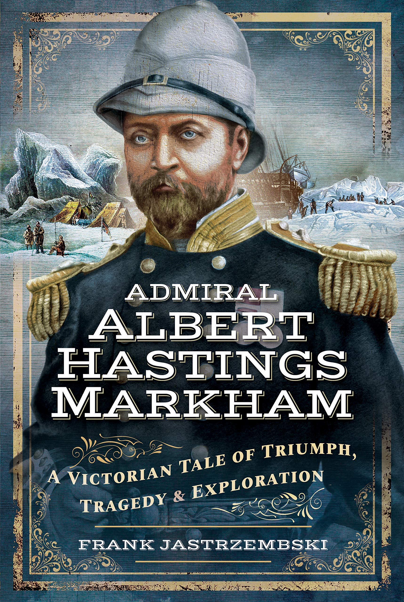 Admiral Albert Hastings Markham: A Victorian Tale of Triumph, Tragedy ...