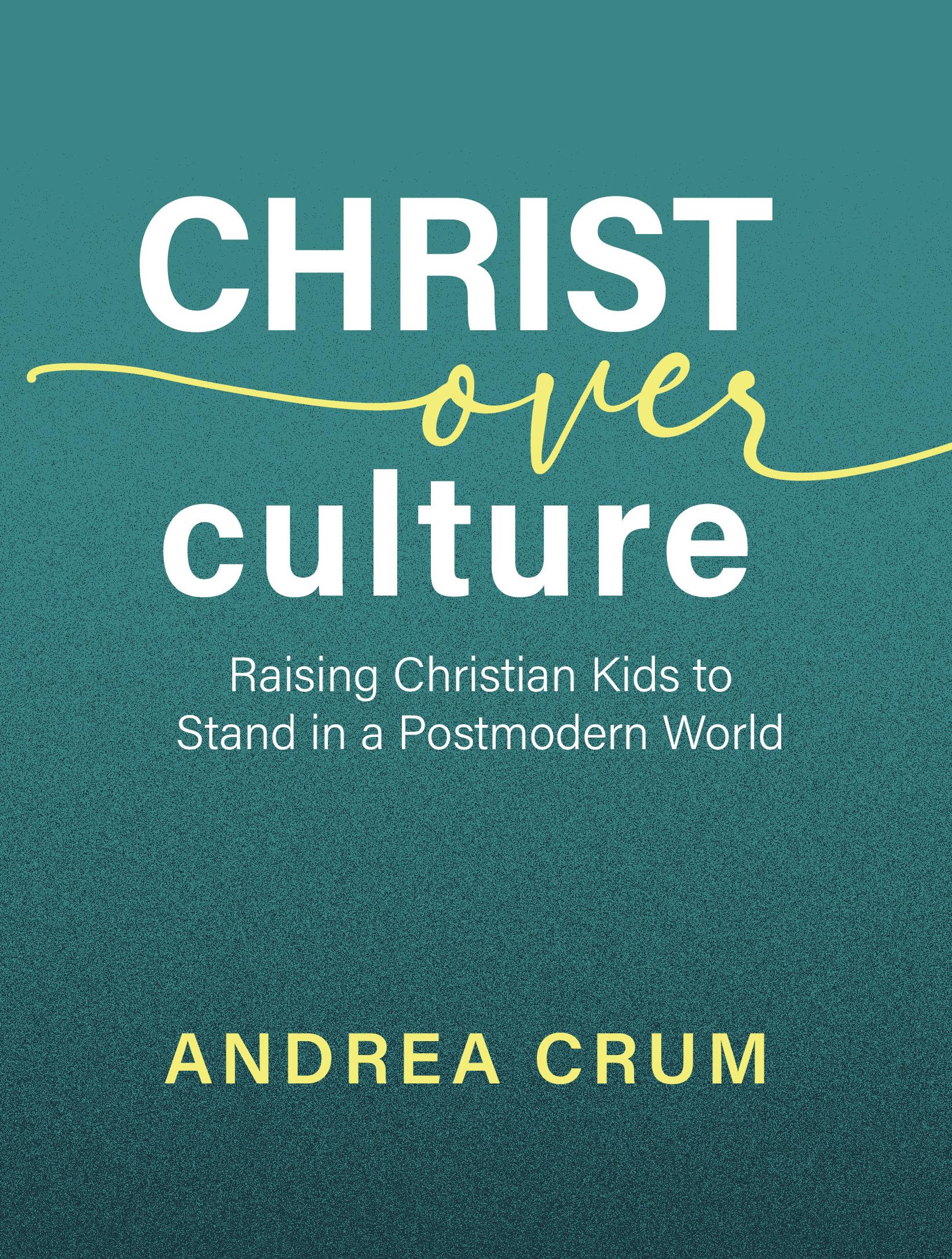 Christ Over Culture: Raising Christian Kids to Stand in a Postmodern ...