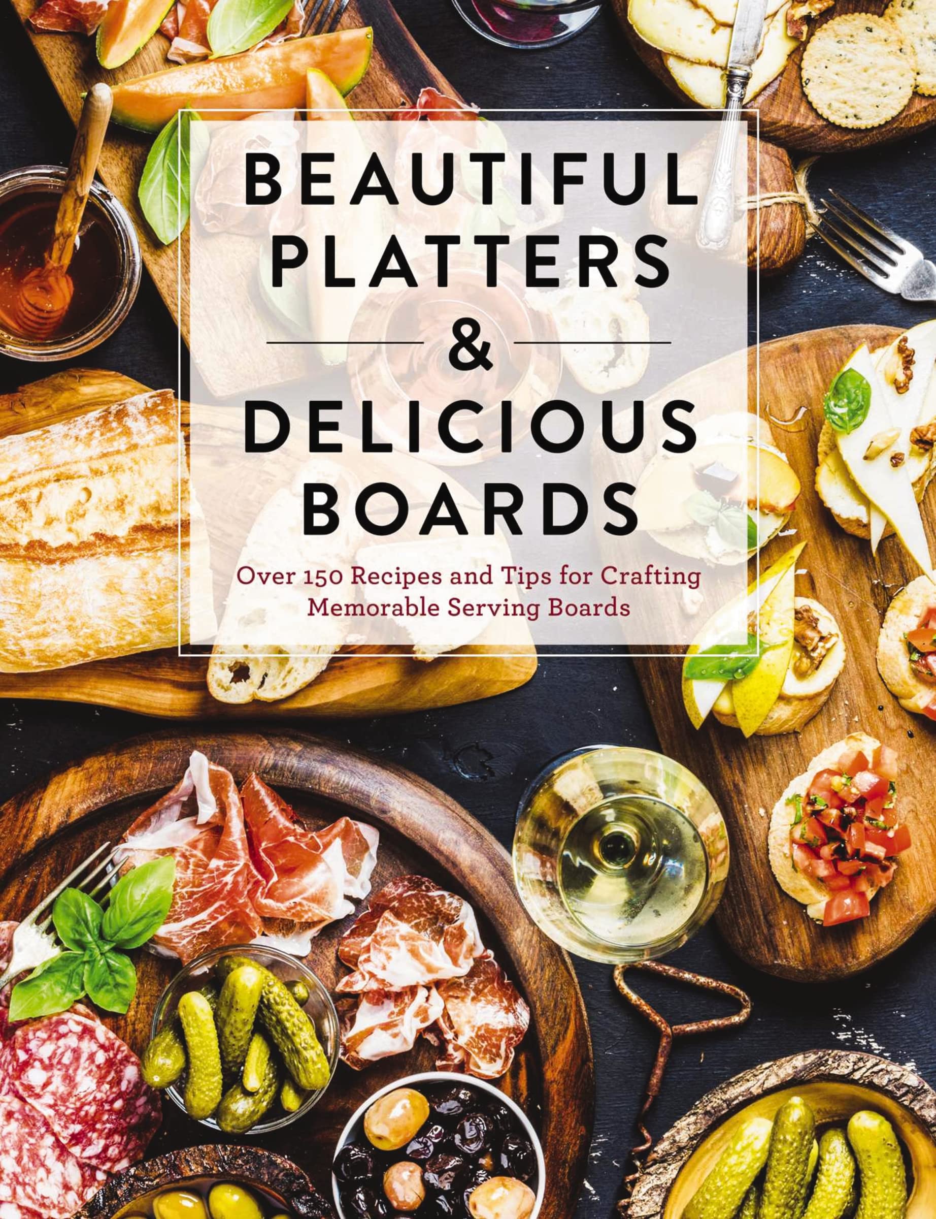 Beautiful Platters and Delicious Boards: Over 150 Recipes and Tips for ...