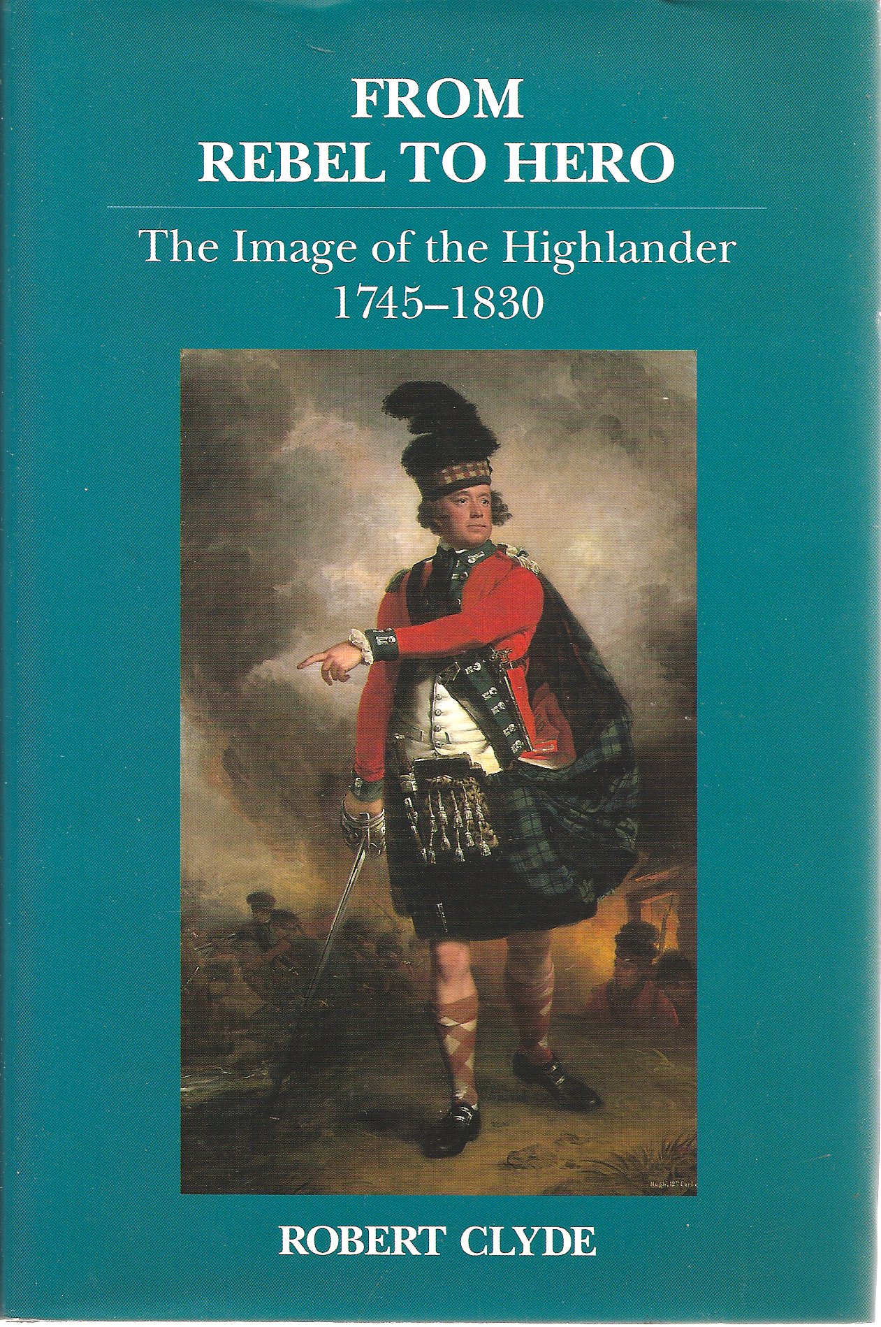 From Rebel to Hero: The Image of the Highlander, 1745-1830: Clyde ...