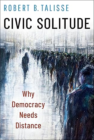 Civic Solitude: Why Democracy Needs Distance - Kindle edition by Talisse, Robert B.. Politics ...