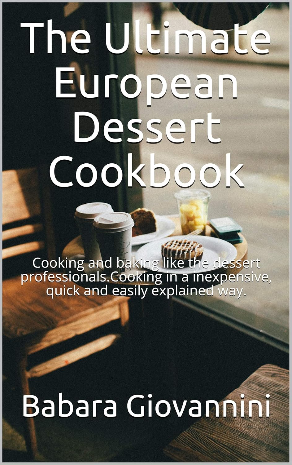 The Ultimate European Dessert Cookbook: Cooking and baking like the ...