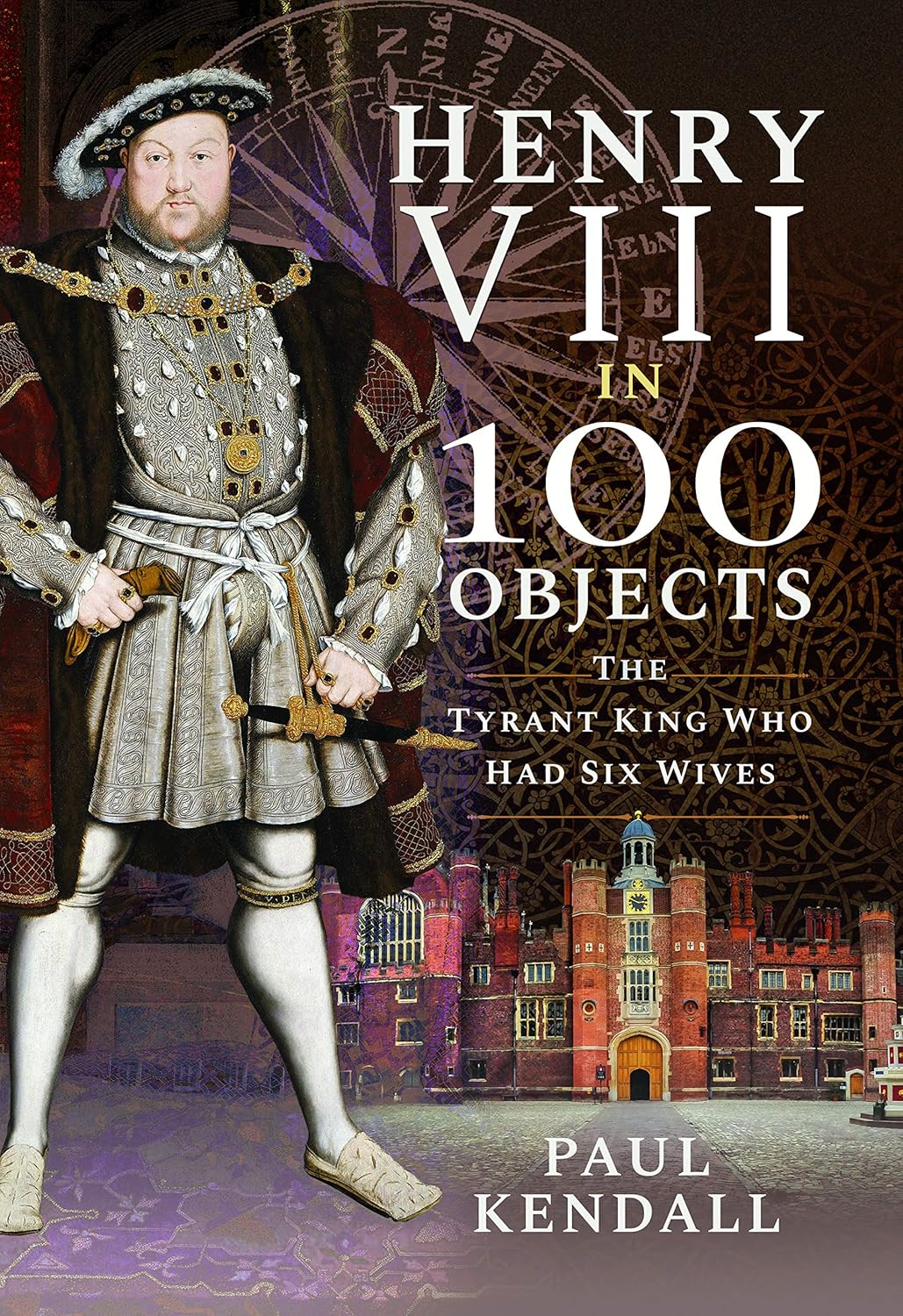 Henry VIII in 100 Objects: The Tyrant King Who Had Six Wives: Kendall ...
