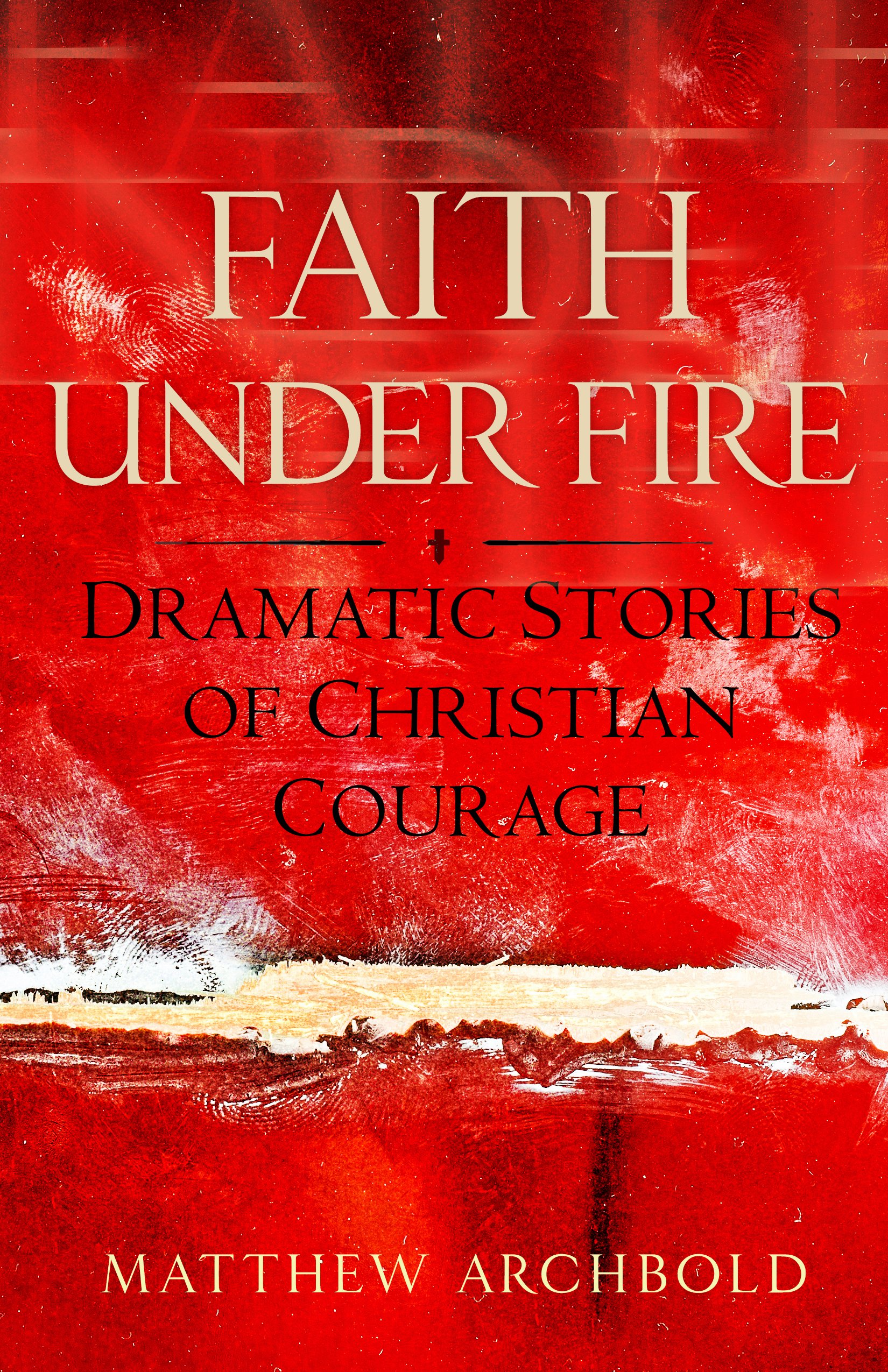 Faith Under Fire: Dramatic Stories of Christian Courage: Archbold ...