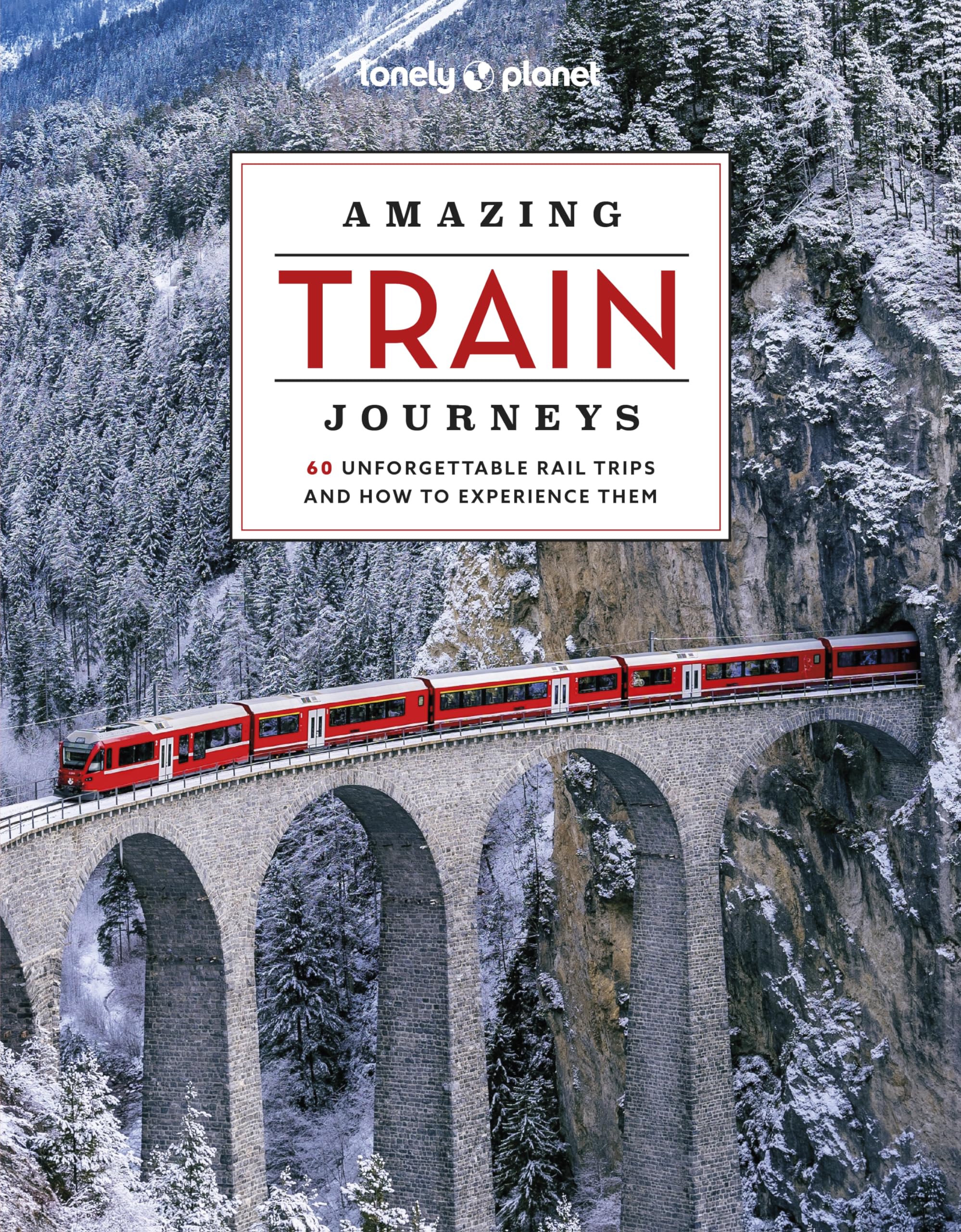 Lonely Planet Amazing Train Journeys: 60 unforgettable rail trips and ...