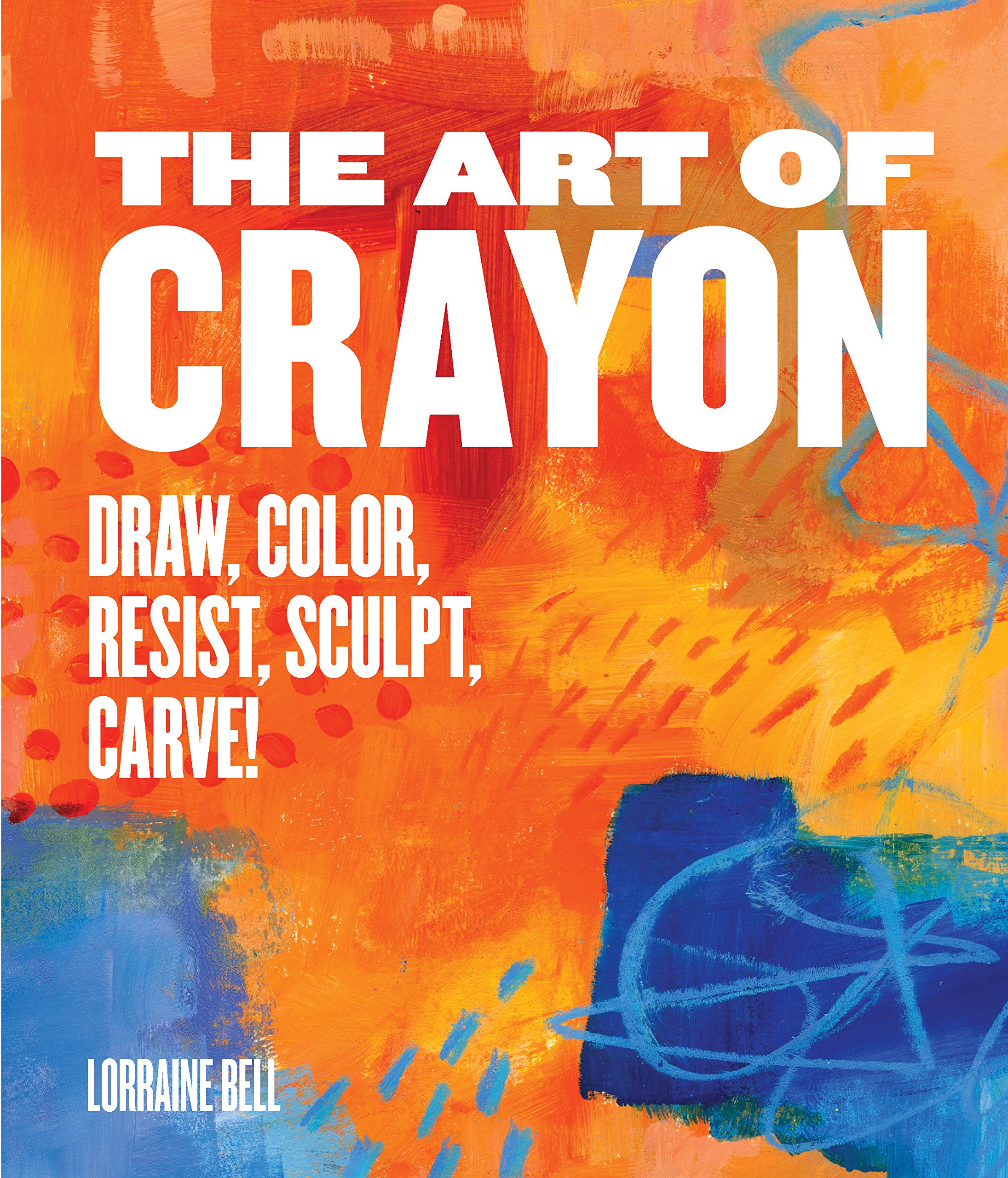 The Art of Crayon: Draw, Color, Resist, Sculpt, Carve!: Bell, Lorraine ...