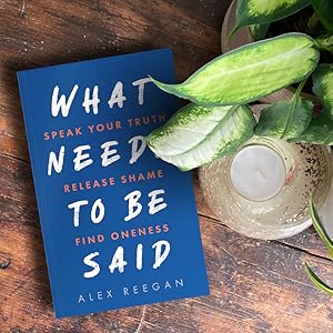 What Needs to Be Said: Speak Your Truth, Release Shame, Find Oneness: Amazon.co.uk: Reegan, Alex ...