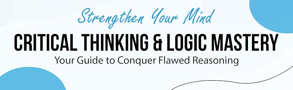 Critical Thinking & Logic Mastery - 3 Books In 1: How To Make Smarter Decisions, Conquer Logical ...