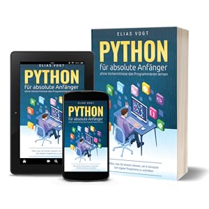 Python für absolute Anfänger – ohne Vorkenntnisse das Programmieren lernen: Alles, was Sie ...
