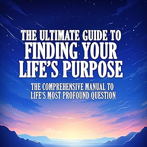 The Ultimate Guide to Finding Your Life's Purpose: The Comprehensive Manual to Life's Most ...