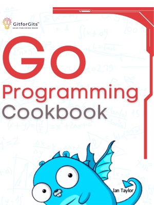 Go Programming Cookbook: Over 75+ recipes to program microservices, networking, database and ...