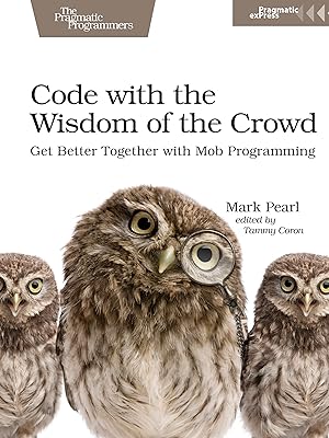 Code with the Wisdom of the Crowd: Get Better Together with Mob Programming: Pearl, Mark ...